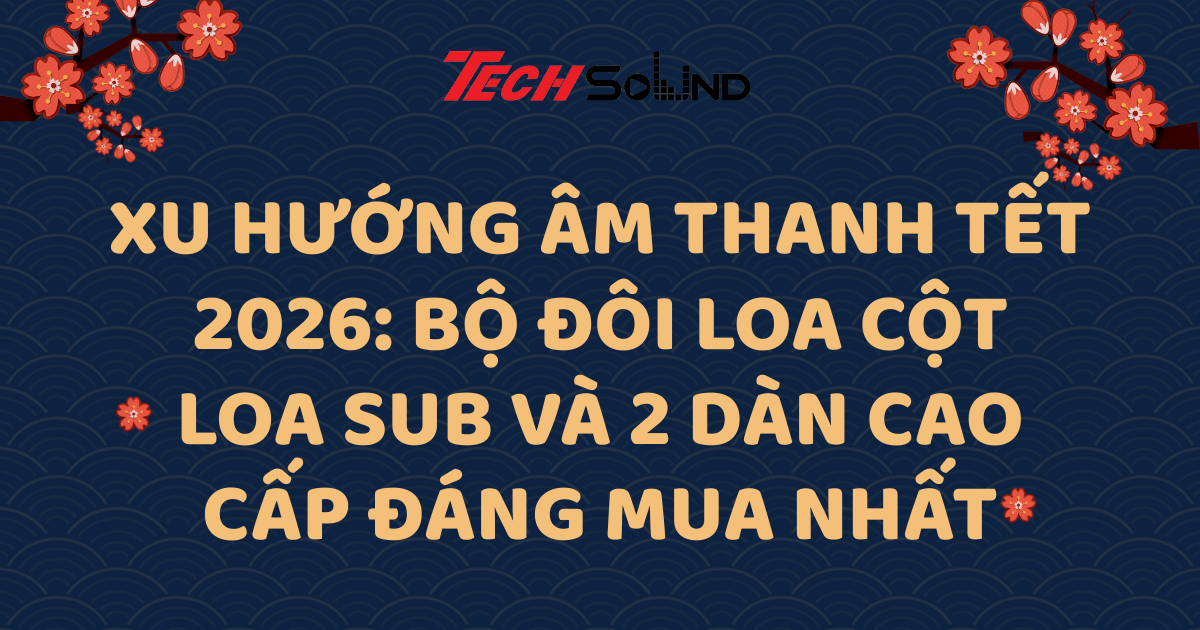 Xu Hướng Âm Thanh Tết 2026: Bộ Đôi Loa Cột – Loa Sub Và 2 Dàn Cao Cấp