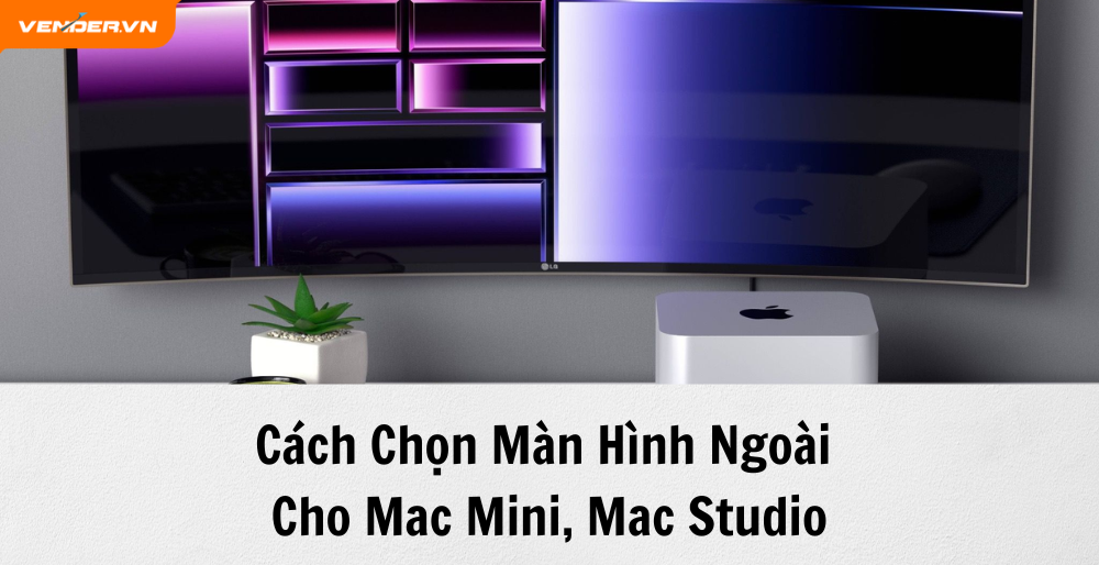 Cách Chọn Màn Hình Rời Tốt Nhất Cho Mac Mini Và Mac Studio – Vender