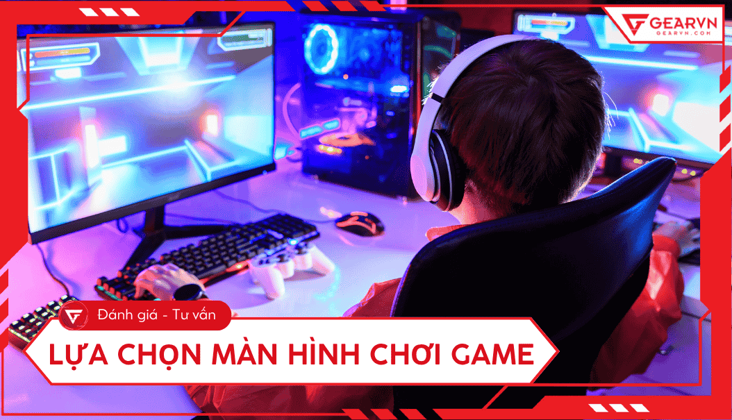 Hướng dẫn lựa chọn màn hình chơi game dành cho game thủ A - Z – GEARVN.COM