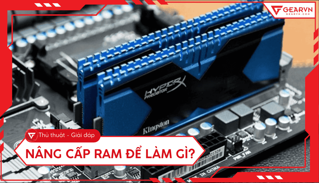 Nâng cấp RAM để làm gì? 5 lợi ích giúp máy tính chạy siêu mượt – GEARVN.COM