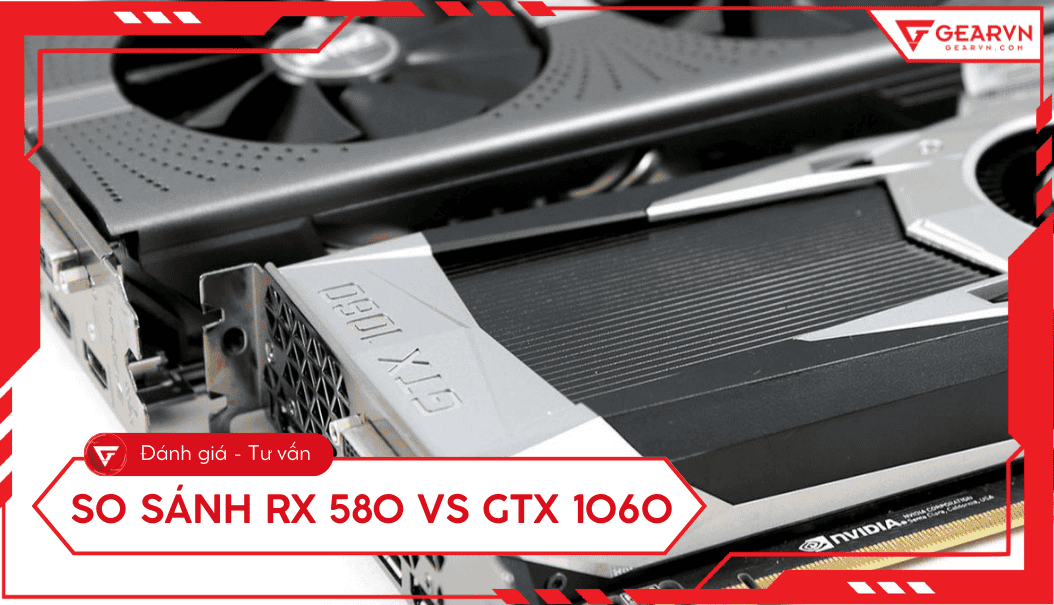 RX 580 vs GTX 1060: So sánh hiệu năng thực tế, lựa chọn 2026 – GEARVN.COM