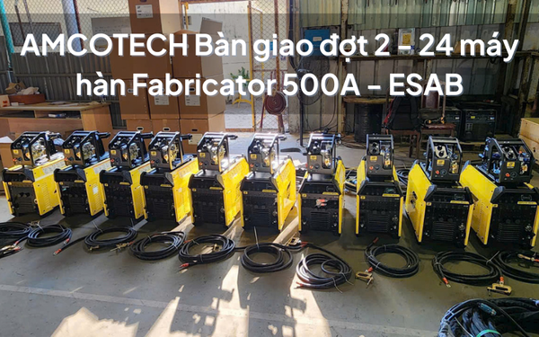Amcotech hoàn tất bàn giao đợt 2 – 24 máy hàn Fabricator 500A - ESAB